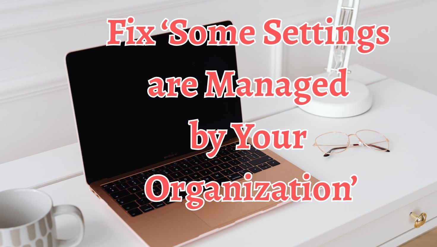 Fix ‘Some Settings are Managed by Your Organization’ on Windows 11 or 10