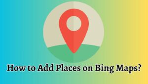 How to Add Places on Bing Maps? [Easy Steps]