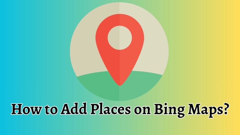 How to Add Places on Bing Maps? [Easy Steps]