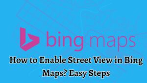 How to Enable Street View in Bing Maps? Easy Steps