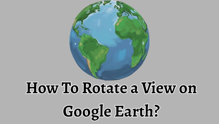 How To Rotate a View on Google Earth? [Step-By-Step]