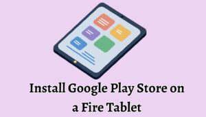How to Install Google Play Store on Fire Tablet